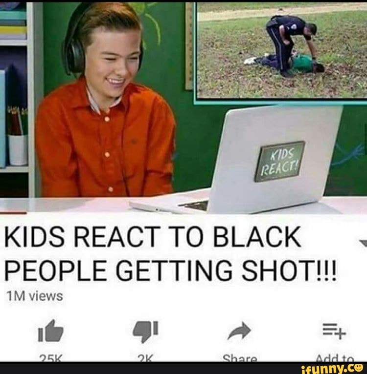 Er A KIDS REACT TO BLACK PEOPLE GETTING SHOT!!! - iFunny