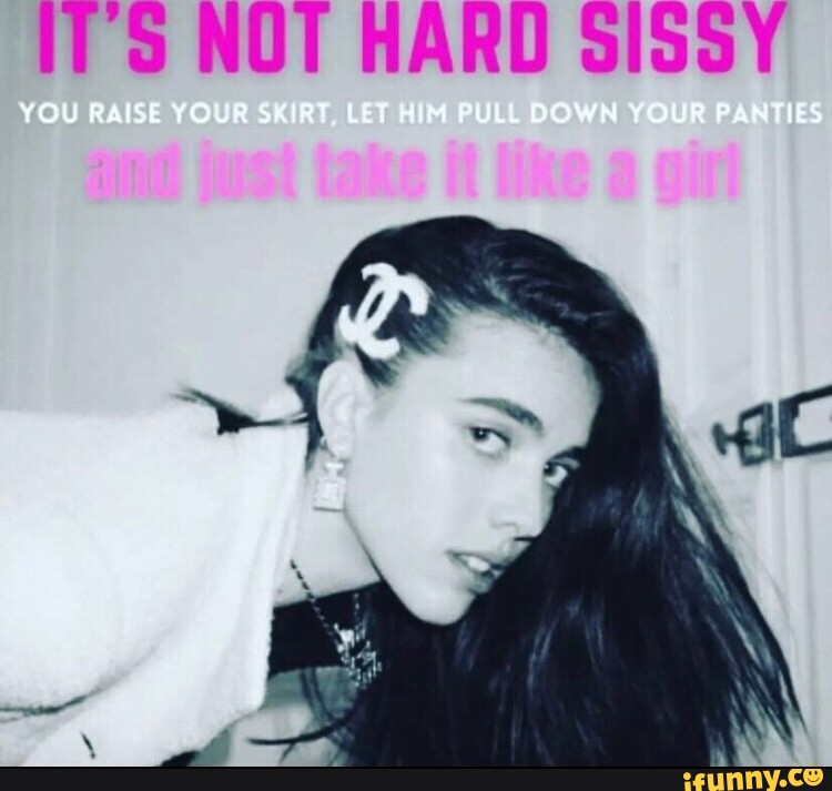 NOT HARD SISSY YOU RAISE YOUR SKIRT LET HIM PULL DOWN YOUR PANTIES - iFunny