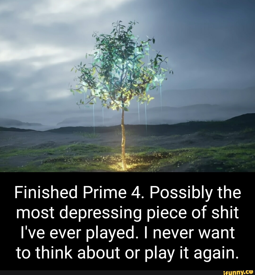 Finished Prime 4. Possibly the most depressing piece of shit I've ever ...