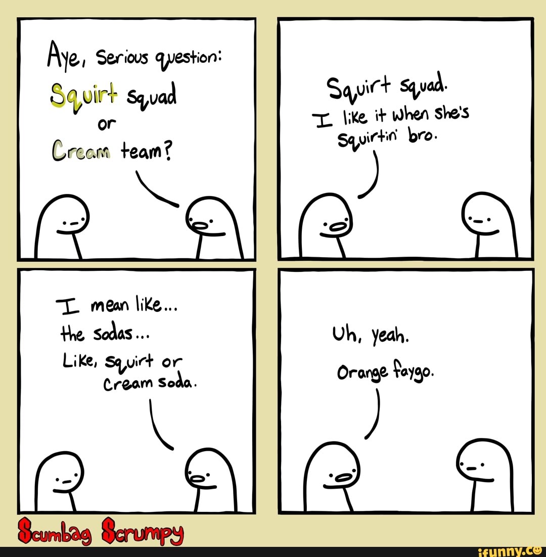 Aye, Serious qyestion: Squirt squad Sayict Sq or like it When she's bro ...