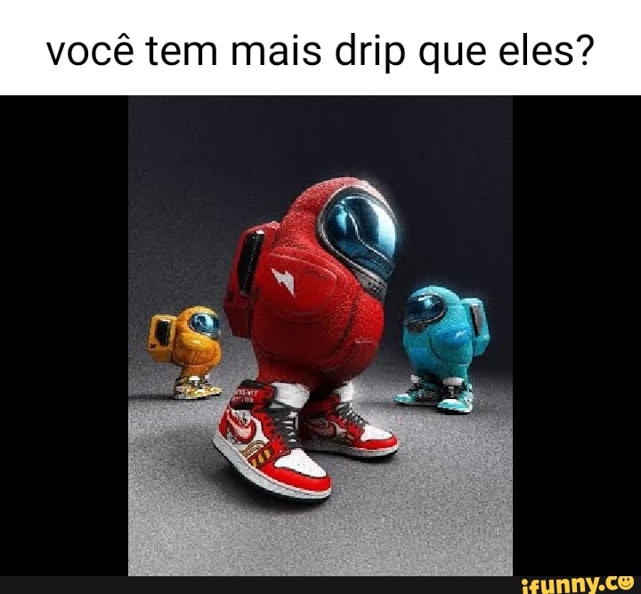 Você tem mais drip que eles? - iFunny
