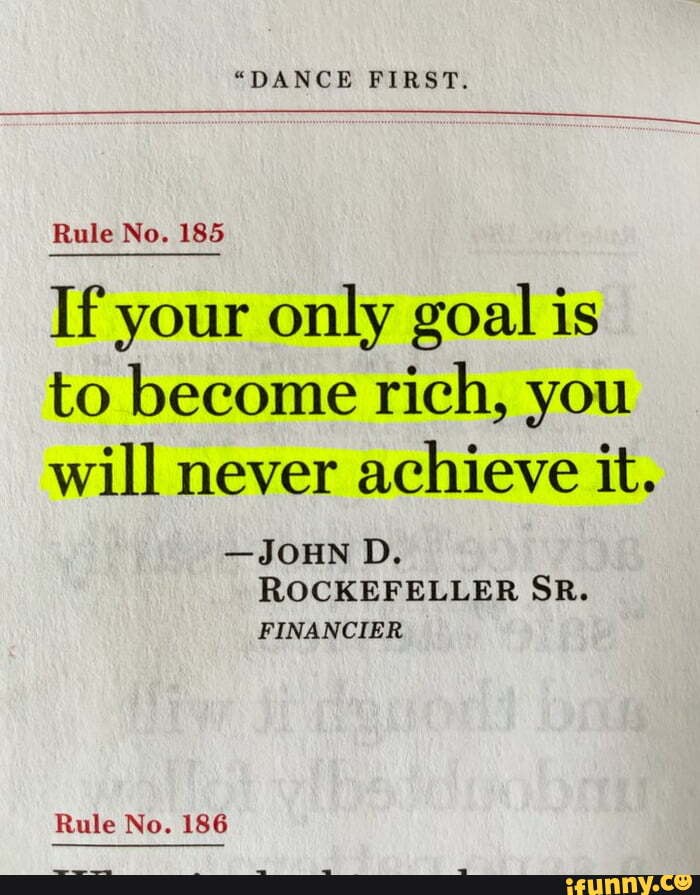 "DANCE FIRST. Rule No. 185 If your only goal is to become rich, you ...
