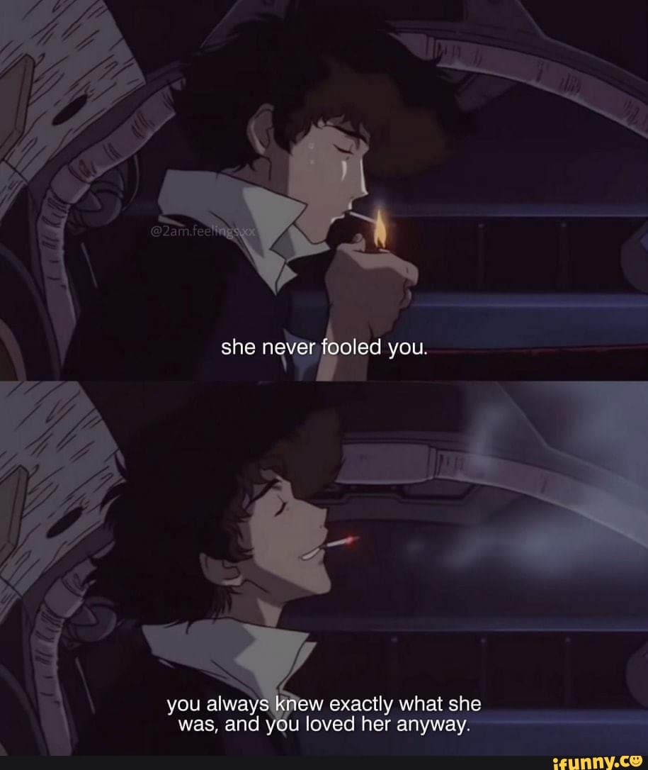 She never fooled you. \ [ you always knew exactly what she was, and you ...