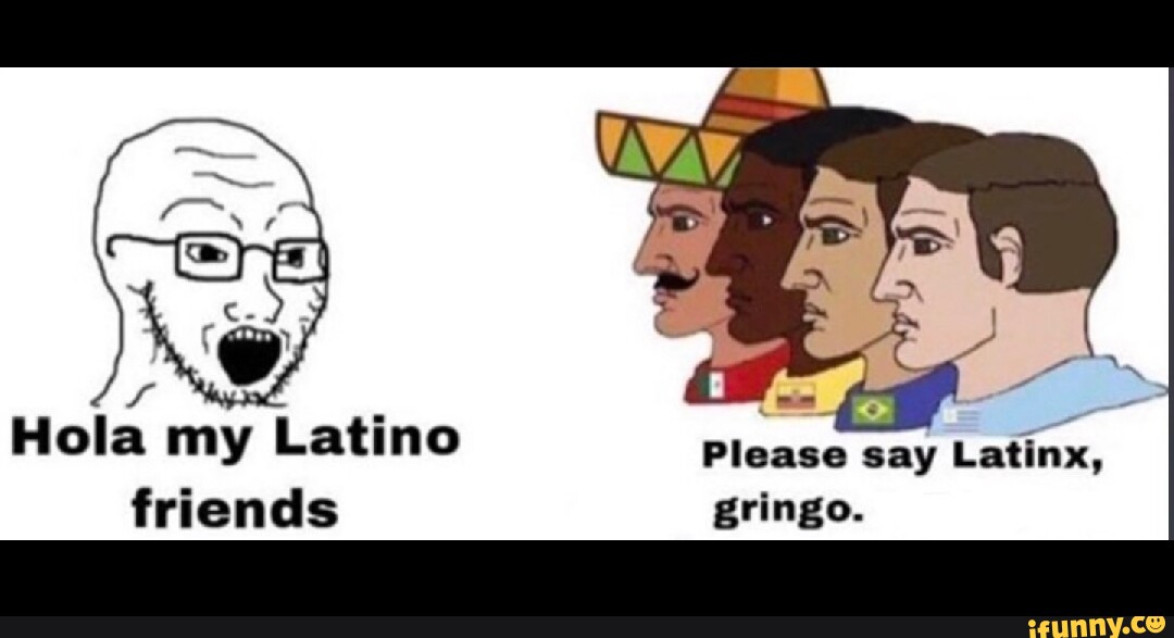 Hola my Latino Please say Latinx, friends gringo. - iFunny