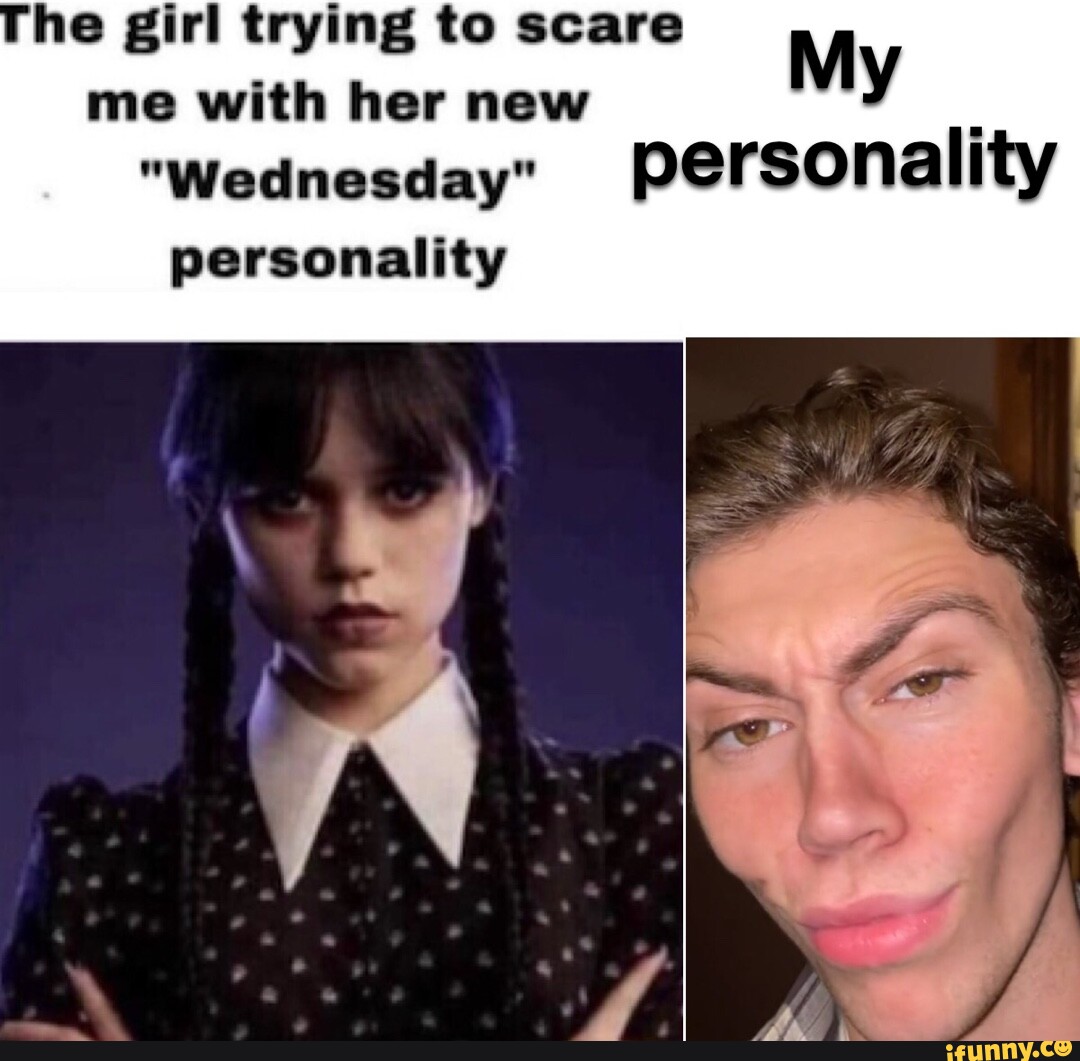 He girl trying to scare M me with her new y "Wednesday" personality ...