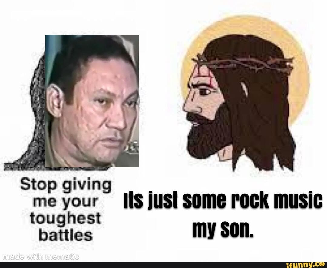 Stop giving me your Its just some rock music toughest battles my Son ...