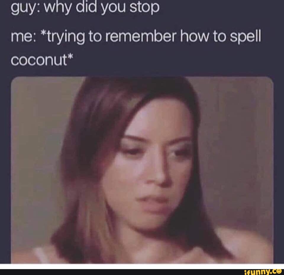 Guy: why aid you stop me: *trying to remember how to spell coconut ...