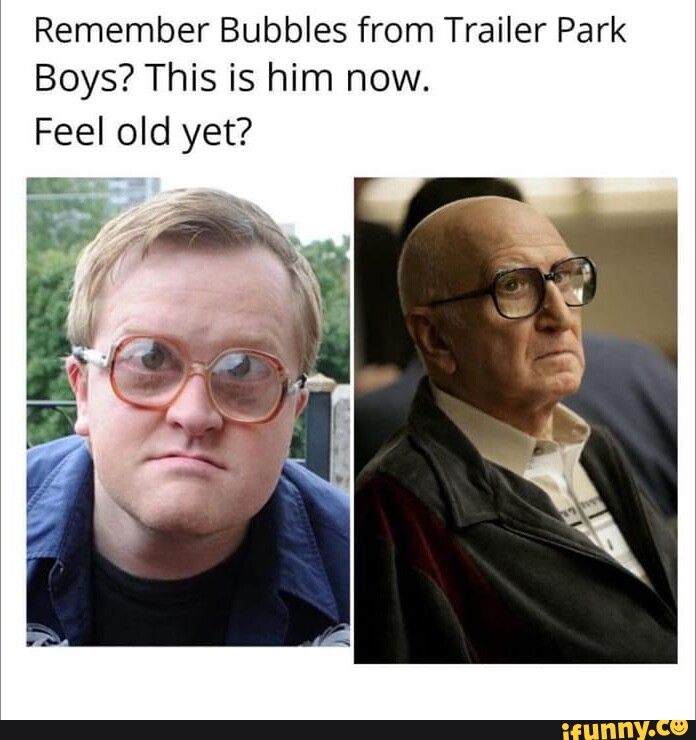 Remember Bubbles from Trailer Park Boys? This is him now. Feel old yet ...
