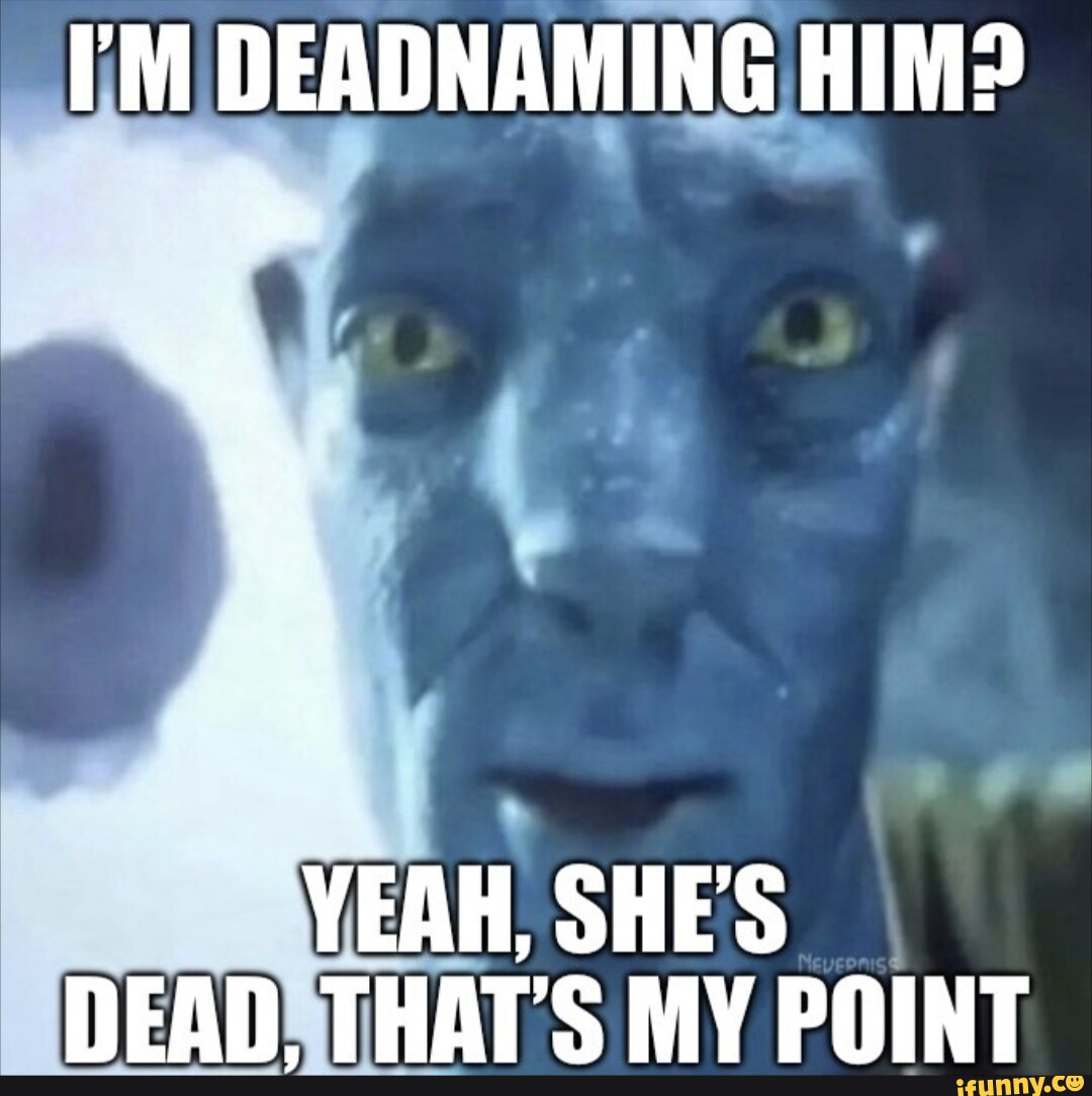 DEADNAMING HIM? YEAH, SHE'S DEAD, THAT'S MY POINT - iFunny