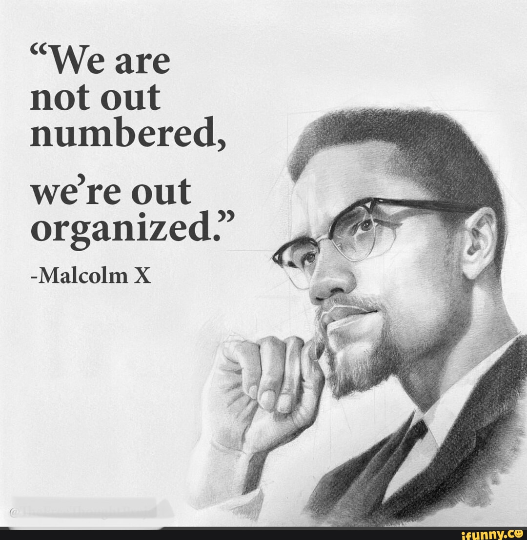 "We are not out numbered, were out organized. -Malcolm X - iFunny