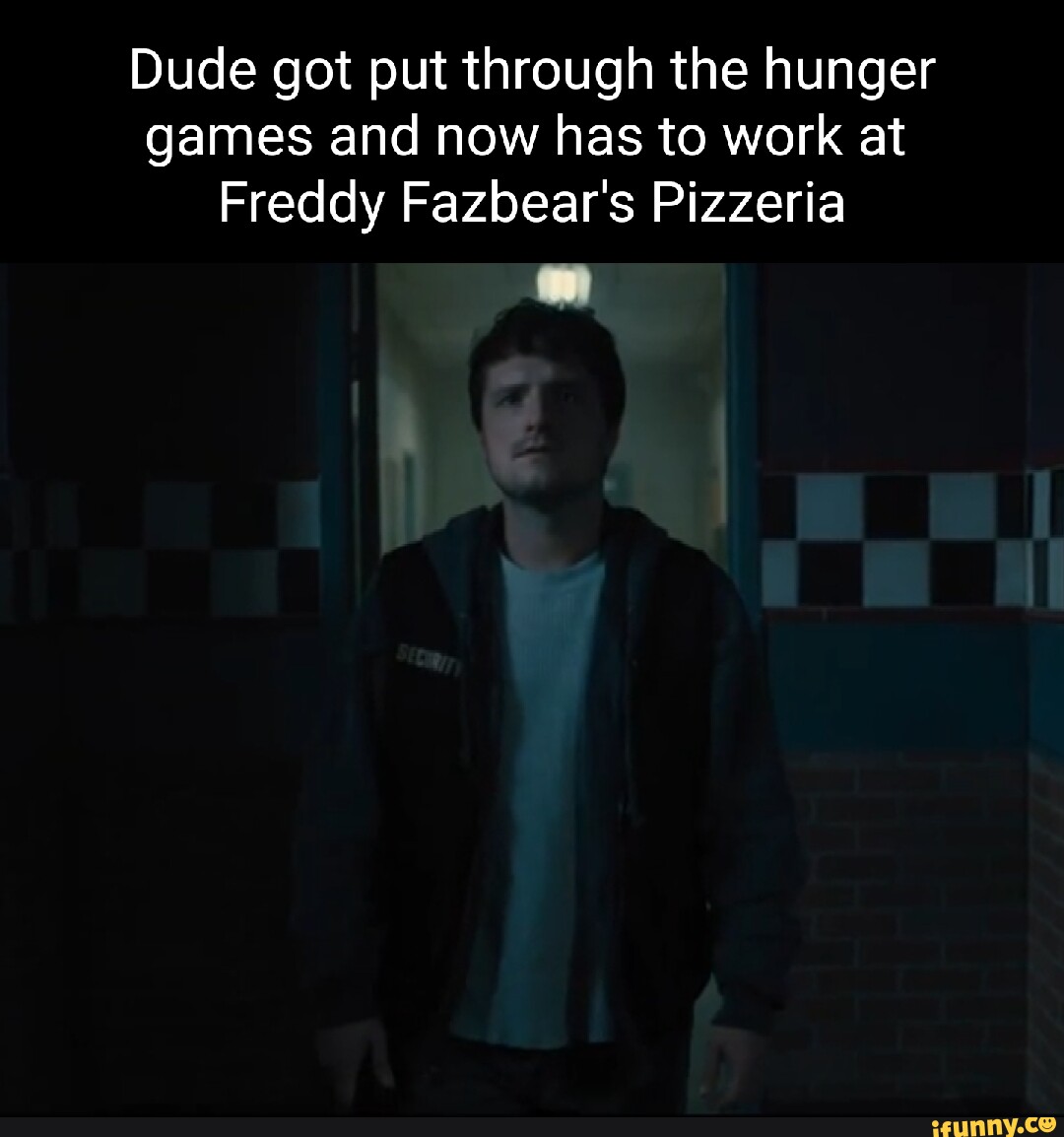 Dude got put through the hunger games and now has to work at Freddy ...