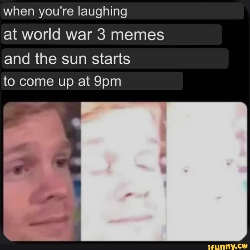 When you're laughing at world war 3 memes and the sun starts to come up ...
