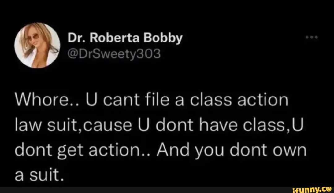 Dr. Roberta Bobby @DrSweety303 \Whore.. U cant file a class action law ...