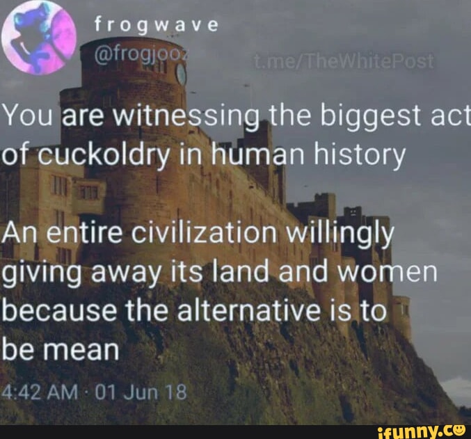 Frogwave You are witnessing the biggest aci of Cuckoldry in human ...