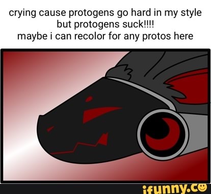 Crying cause protogens go hard in my style but protogens suck!!! maybe ...