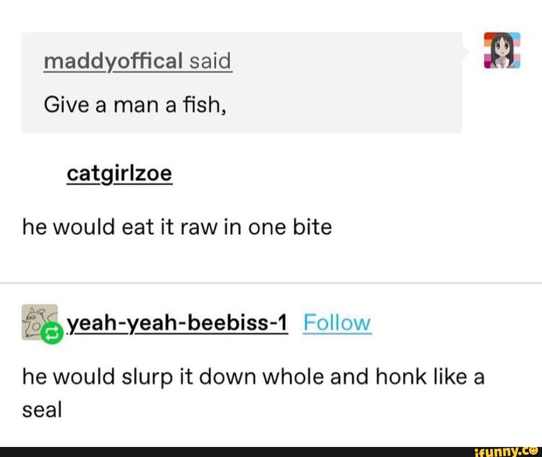 Maddyoffical said Give a man a fish, catgirlzoe he would eat it raw in ...