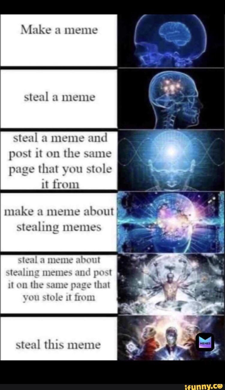 Make a meme steal a meme steal a meme and post it on the same I page ...