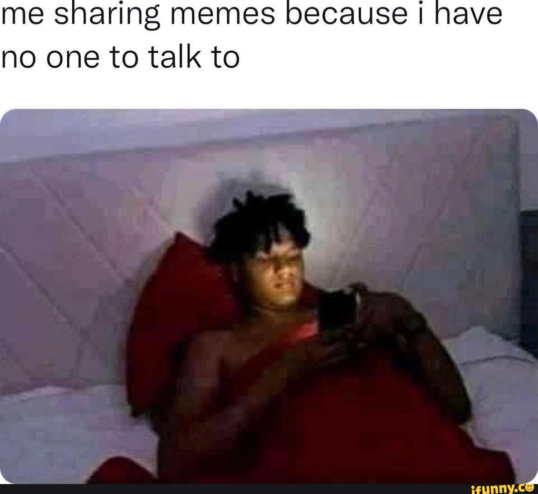 Me snaring memes because I Nave no one to talk to - iFunny Brazil