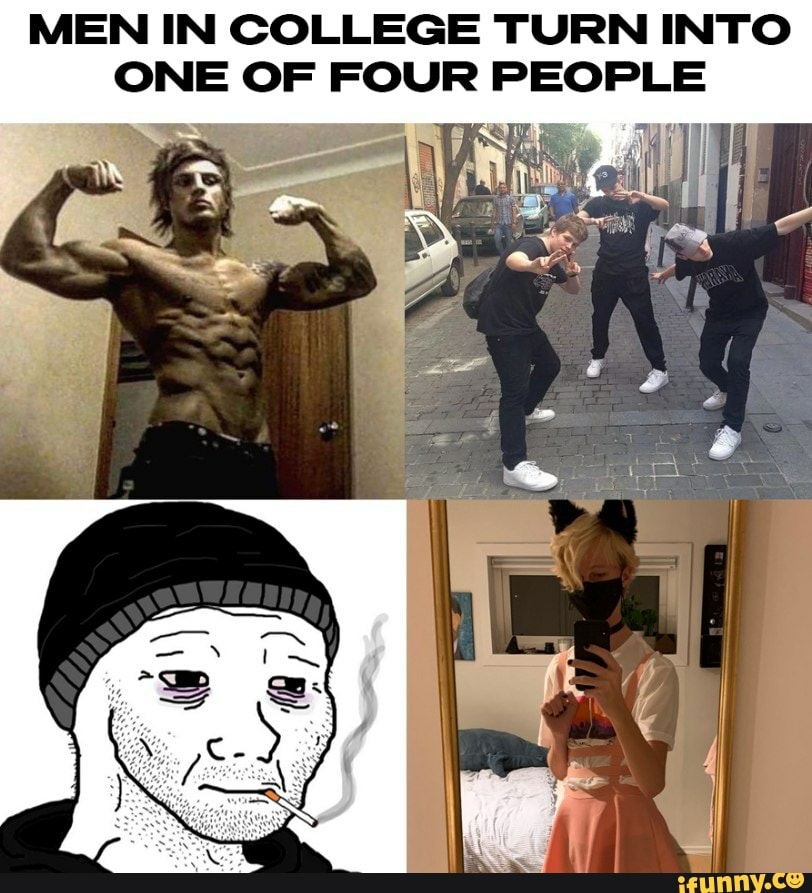 MEN IN COLLEGE TURN INTO ONE OF FOUR PEOPLE - iFunny