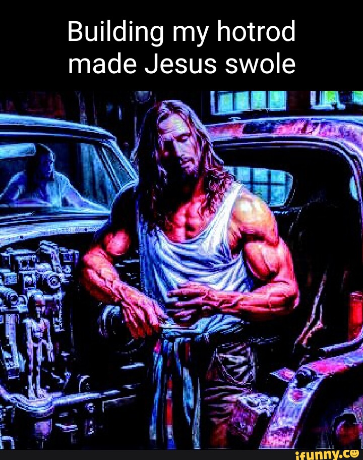 Building my hotrod made Jesus swole Ye - iFunny