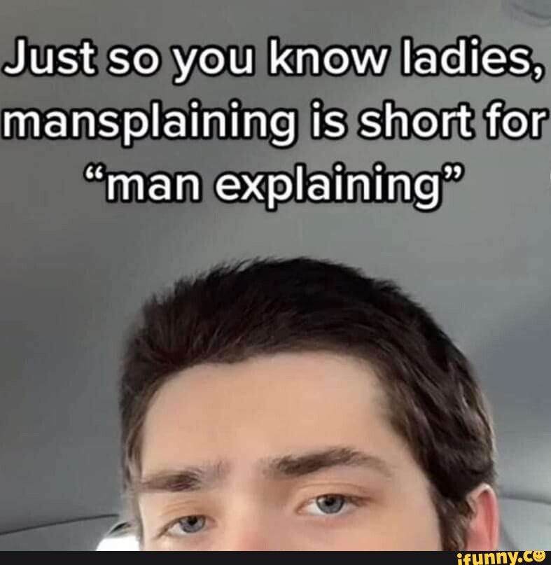 Just so you know ladies, mansplaining is short for "man explaining ...