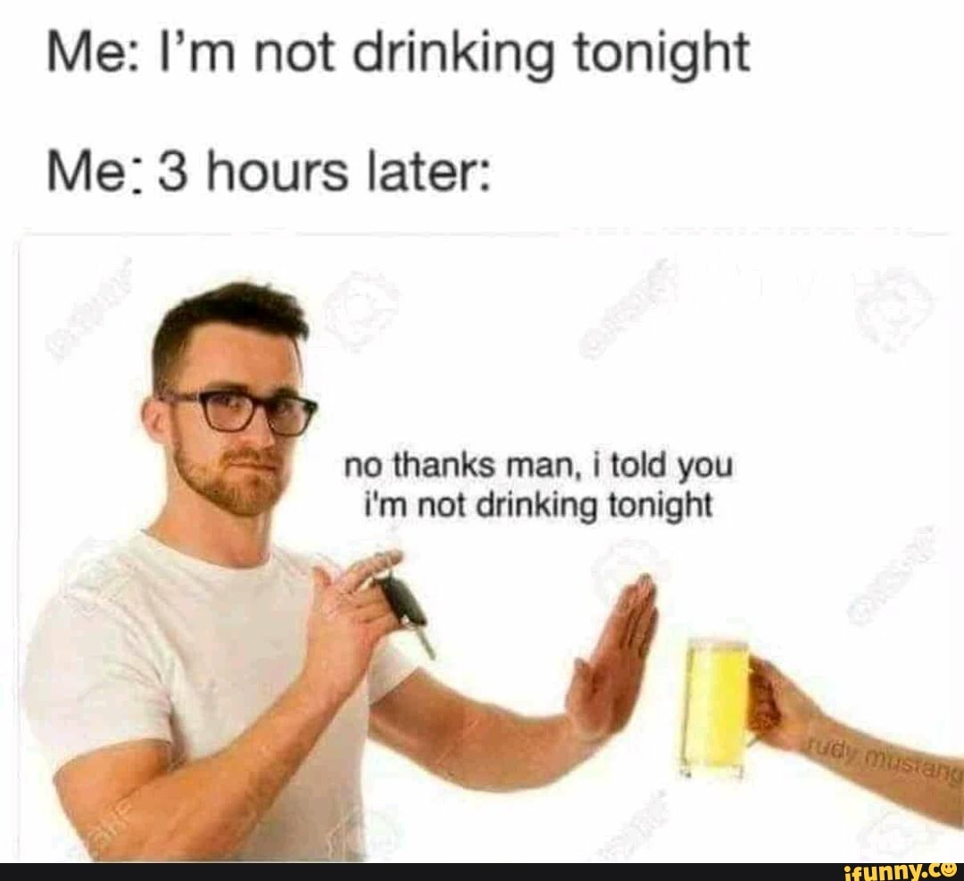 Me: I'm not drinking tonight Me: 3 hours later: no thanks man, told you ...