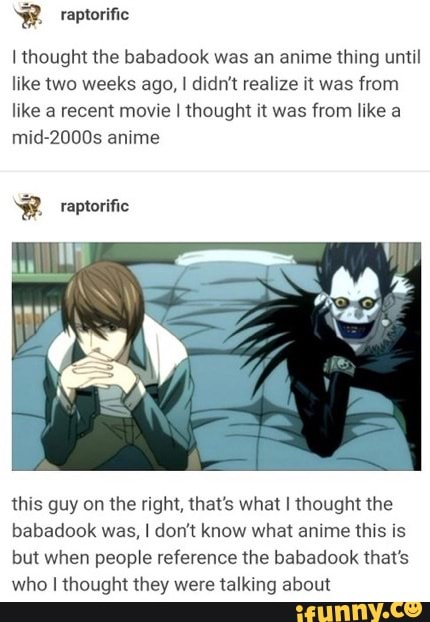 I thought the babadook was an anime thing until like two weeks ago, I ...