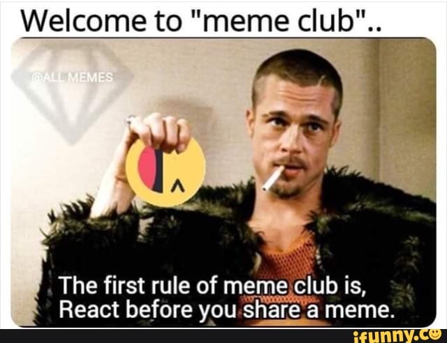 Welcome to "meme club".. The first rule of meme club IS, React before ...