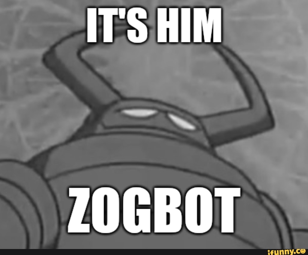 ITS HIM ZOGBOT - iFunny
