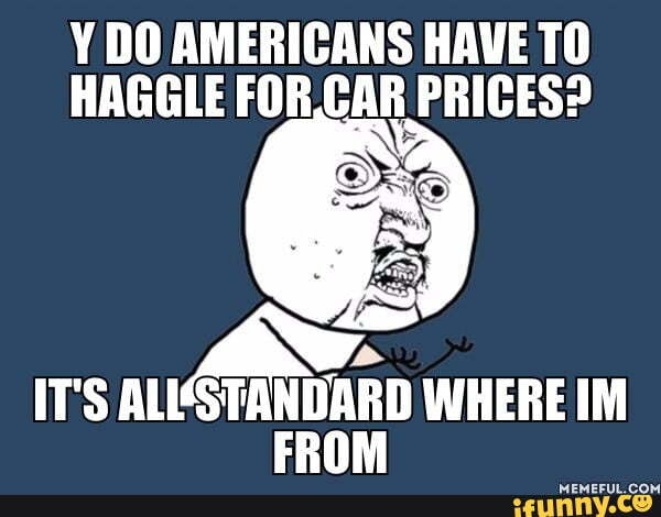 Y DO AMERICANS HAVE TO HAGGLE FOR.CAR PRICES? IT'S ALL WHERE IM - iFunny