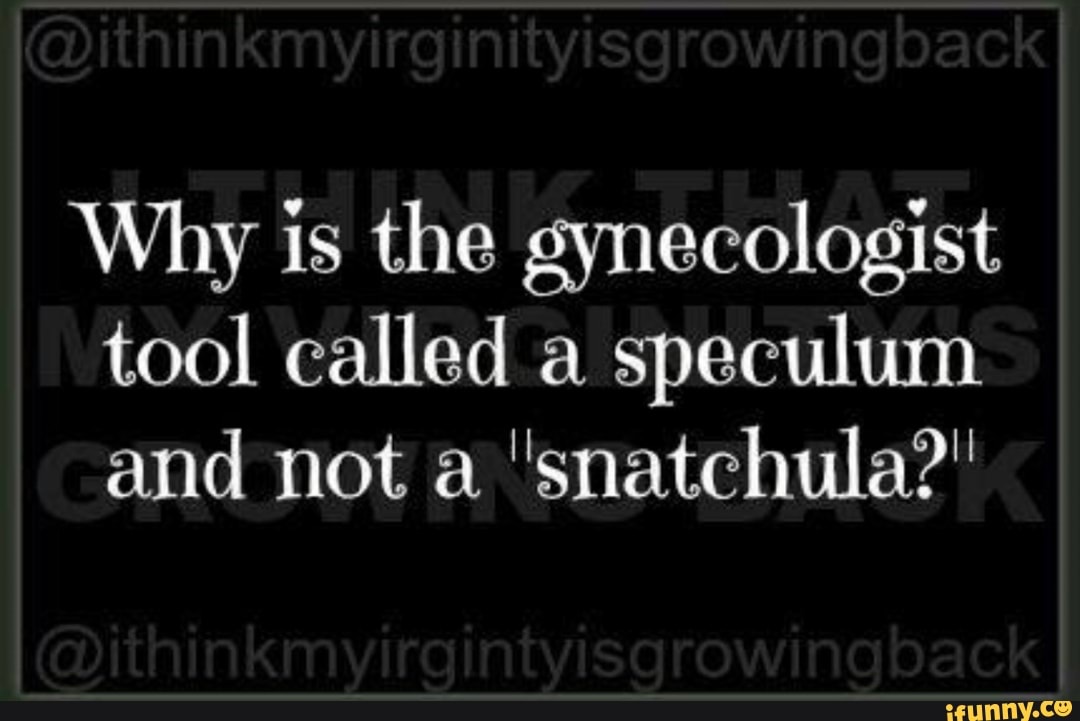 Why is the gynecologist tool called a speculum and not. a ”snatchula ...