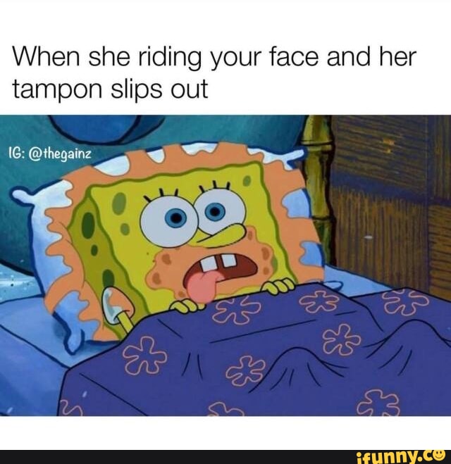 When she riding your face and her tampon slips out - iFunny