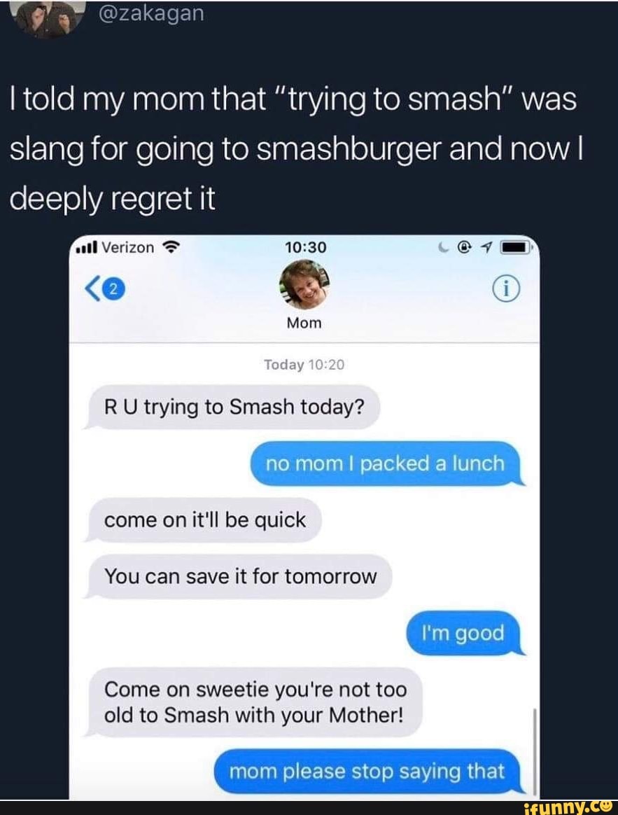 Itold my mom that “trying to smash" was slang for going to smashburger ...