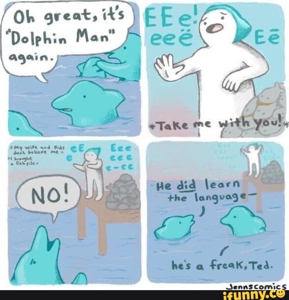 Oh great, it's "Dolphin Man" , again. He did learn the langvog he's a ...