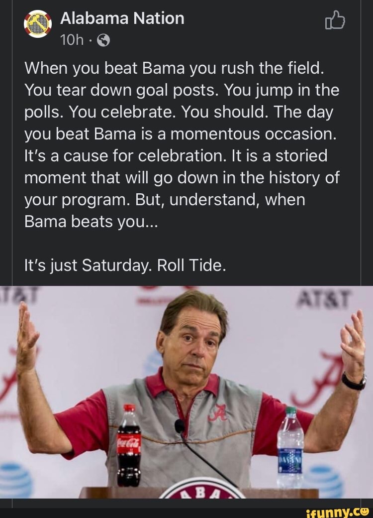 Alabama Nation When you beat Bama you rush the field. You tear down ...