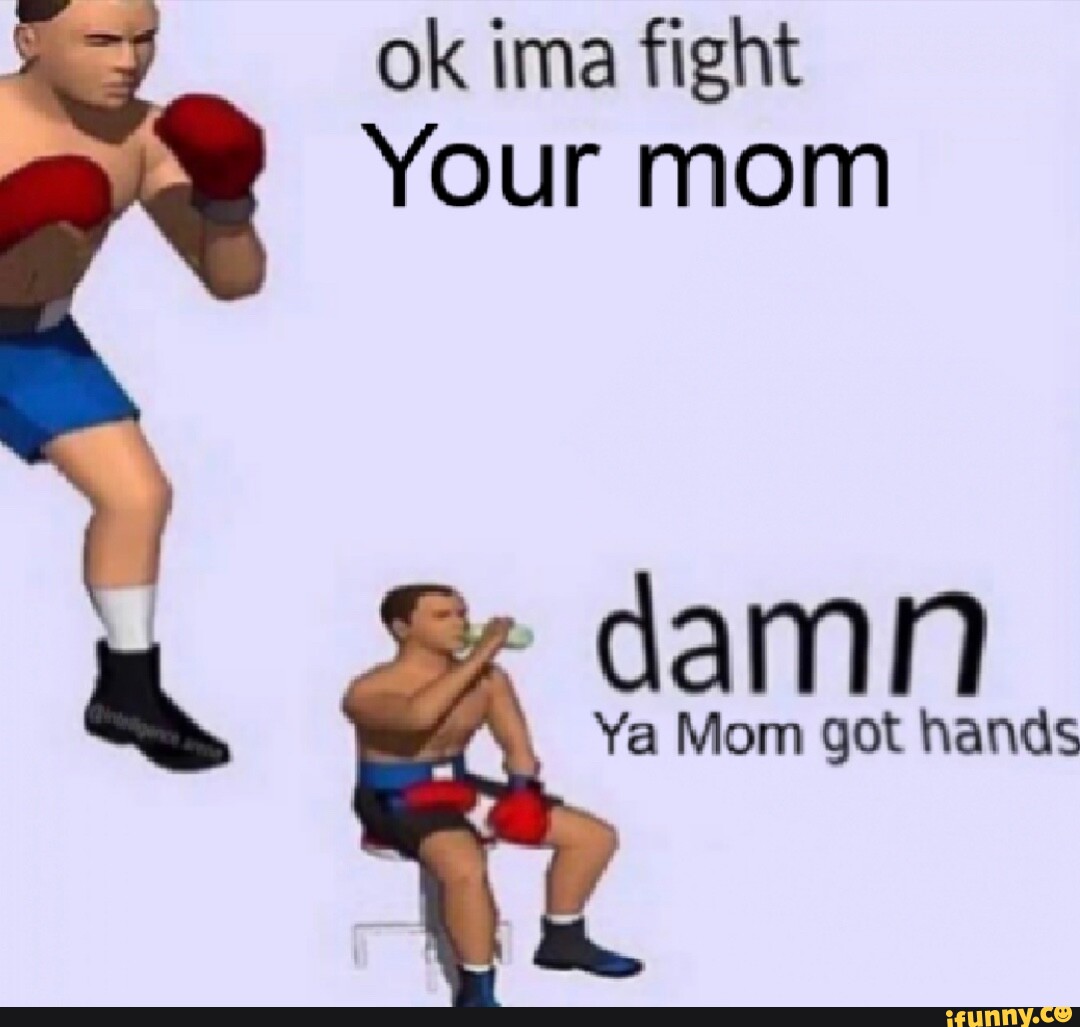 Ok ima fight Your mom damn Ya Mom got hands - iFunny