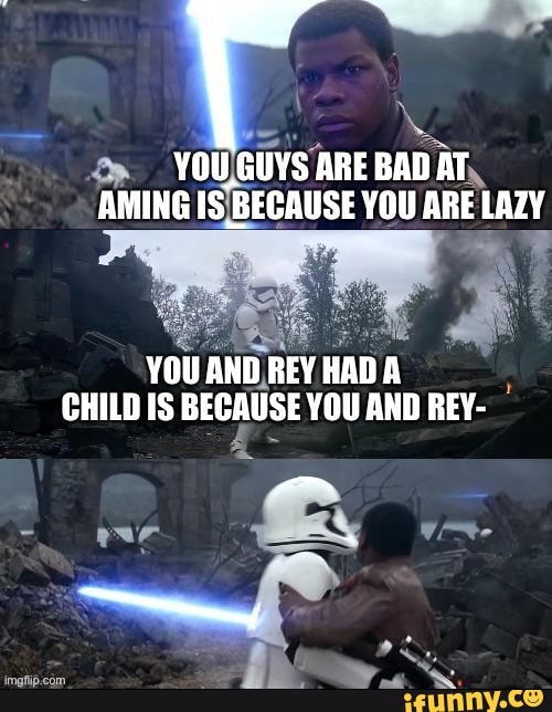 YOU GUYS ARE BAD AT AMING IS BECAUSE YOU ARE LAZY YOU AND REY HAD CHILD ...