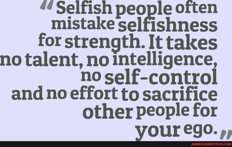 ""Selfish people often mistake selfishness for strength. It takes no ...