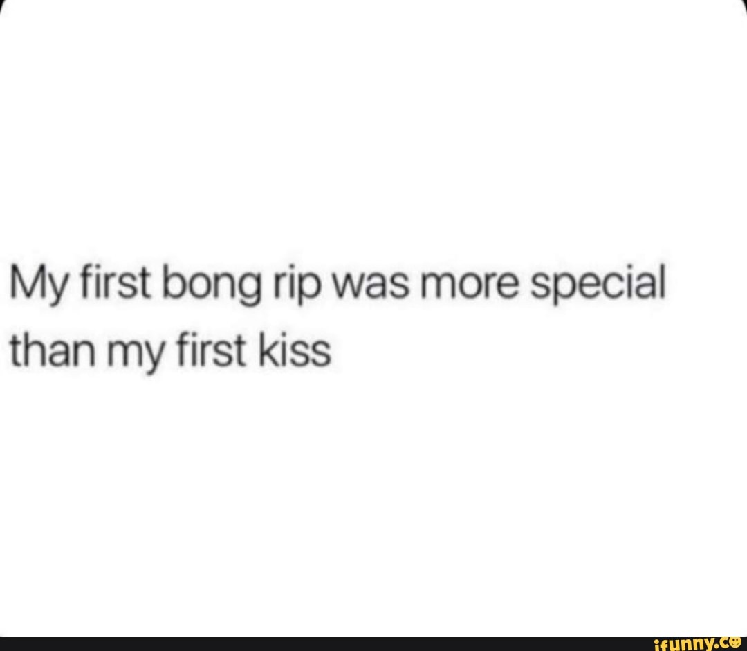 My first bong rip was more special than my first kiss - iFunny
