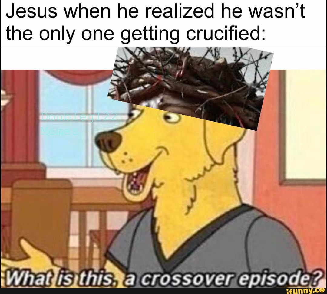 Jesus when he realized he wasn't the only one getting crucified ...