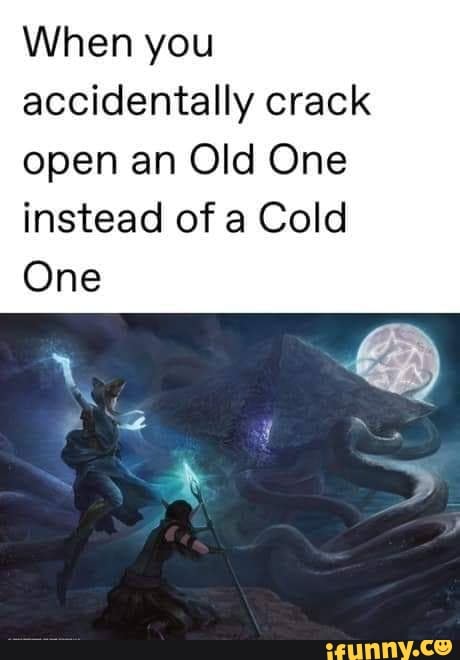 When you accidentally crack open an Old One instead of a Cold - iFunny
