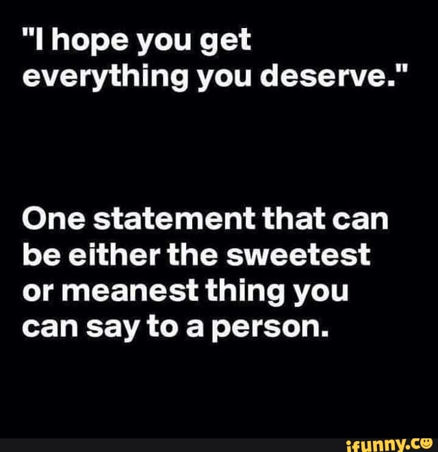 "I hope you get everything you deserve." One statement that can be ...