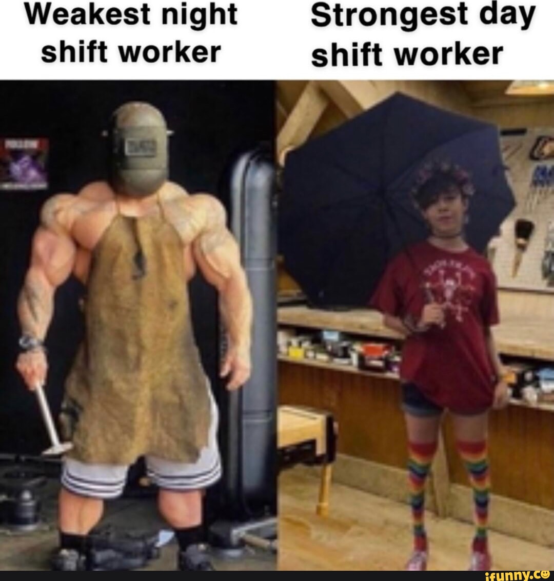 Weakest night Strongest day shift worker shift worker - iFunny