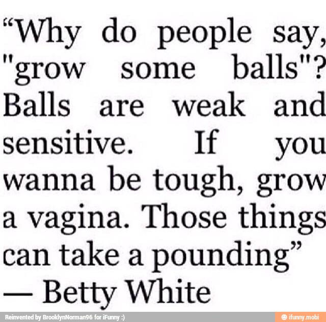 "Why do people say, "grow some balls"? Balls are weak and sensitive. If ...