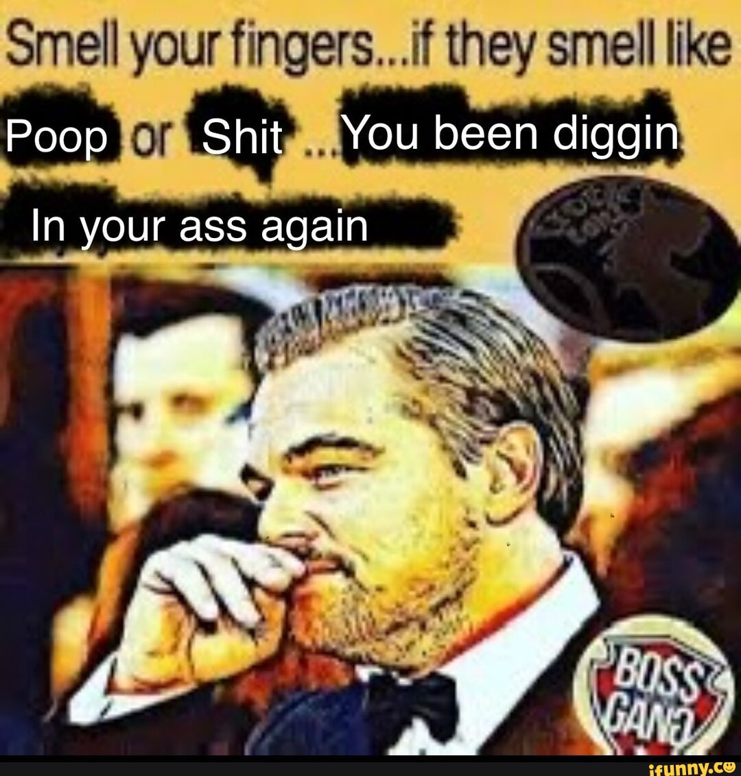 Smell your fingers...if they smell like Poop or Shit You been diggin In ...