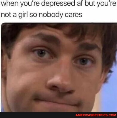 Depressed not a girl so nobody cares but you re - America’s best pics ...