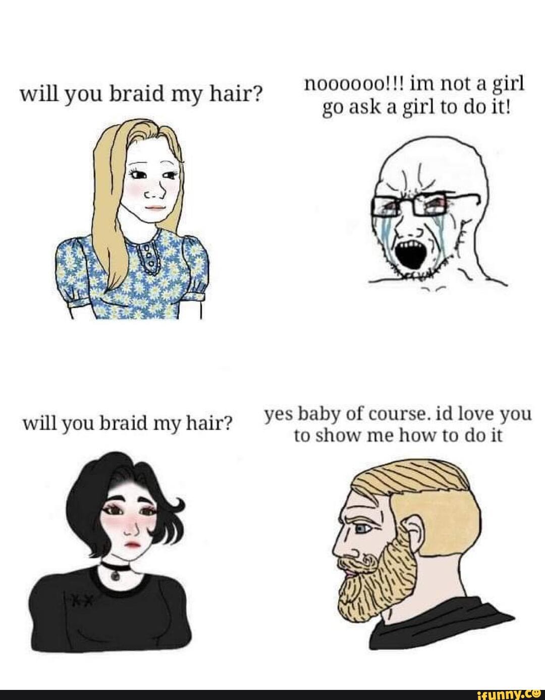 Noooooo!!! im not a girl will you braid my hair? go ask a girl to do it ...