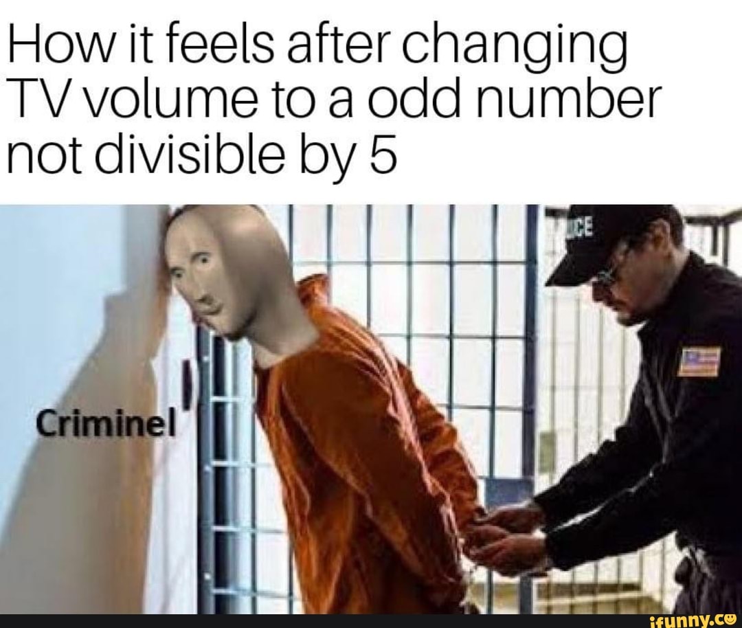 How it feels after changing TV volume to a odd number not divisible by ...