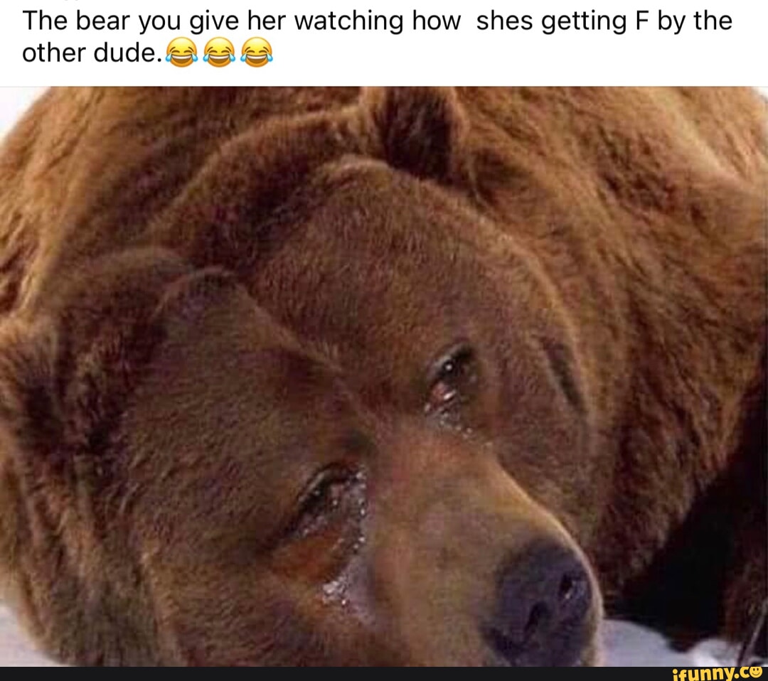 The bear you give her watching how shes getting F by the other dude ...