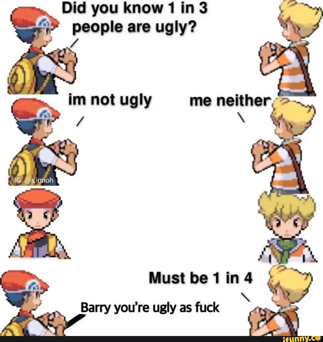 Did you know 1 in 3 people are ugly? im not ugly me neither, Must be 1 ...